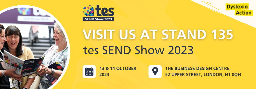 Tes SEND Show 2023 - Dyslexia Action Tes SEND Show 2023 - Dyslexia Action